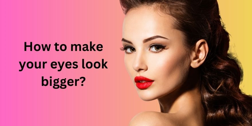 How to Make Your Eyes Look Bigger: Mesmerize with Every Glance ...